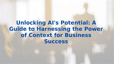 Unlocking Ais Potential A Guide To Harnessing The Power Of Context For Business Success