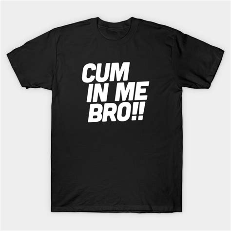 Cum In Me Bro Cum In Me T Shirt TeePublic Cum In Me Bro Cum In Me T Shirt TeePublic