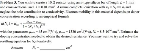 SOLVED Problem 3 You wish to create a 10 Î resistor using an n type silicon bar of length L