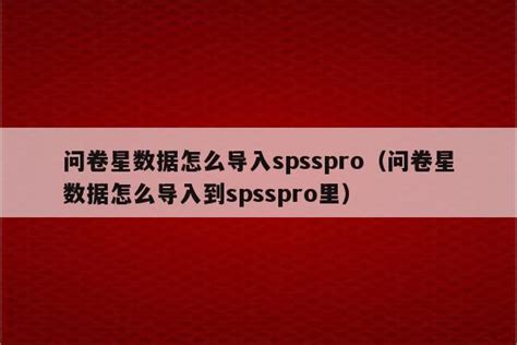 问卷星数据怎么导入spsspro（问卷星数据怎么导入到spsspro里） 卓智网络工作室