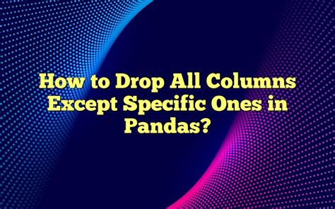 How To Drop All Columns Except Specific Ones In Pandas