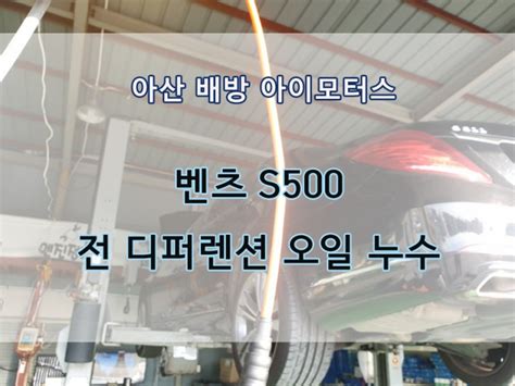 아산수입차정비 배방수입차정비 벤츠 S500 전 디퍼렌션 오일 누수아산수입차 배방수입차 예산수입차 탕정수입차 야간정비가능 네이버 블로그