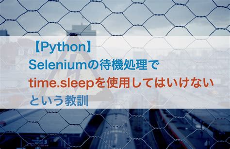 【python】seleniumの待機処理でtime sleepを絶対に使用してはいけないという教訓