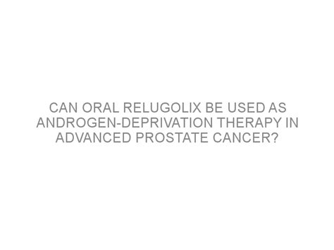Can Oral Relugolix Be Used As Androgen Deprivation Therapy In Advanced Prostate Cancer Medivizor