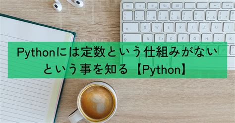 pythonには定数という仕組みがないという事を知る【python】 chaba lab