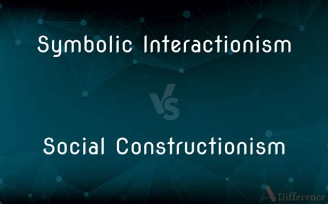 Symbolic Interactionism Vs Social Constructionism — Whats The Difference