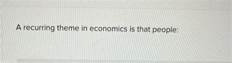Solved A Recurring Theme In Economics Is That People