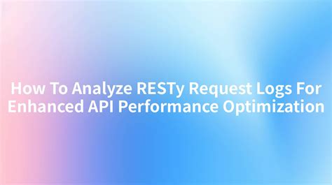 How To Analyze Resty Request Logs For Enhanced Api Performance Optimization