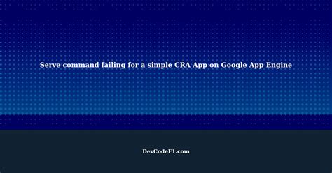 Serve Command Failing For A Simple CRA App On Google App Engine
