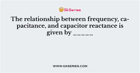 The Relationship Between Frequency Capacitance And Capacitor Reactance Is Given By