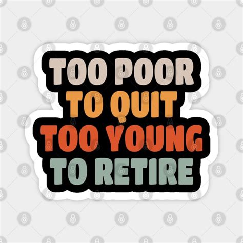 Too Poor To Quit Too Young To Retire Humor Magnet Teepublic