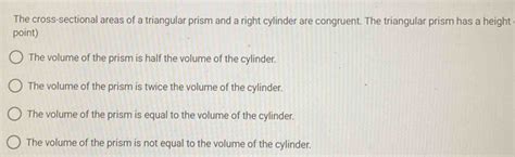 The Cross Sectional Areas Of A Triangular Prism And A Right Cylinder Are Congruent The Tr [math]