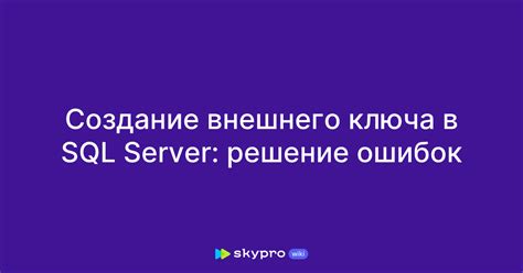 Создание внешнего ключа в Sql Server решение ошибок