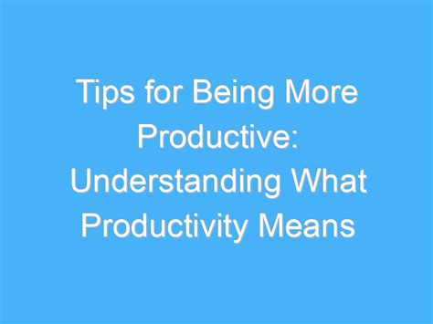 Tips For Being More Productive Understanding What Productivity Means