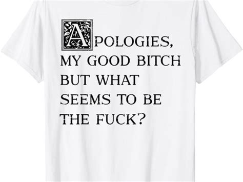 Apologies My Good Bitch But What Seems To Be The Fuck T Shirt
