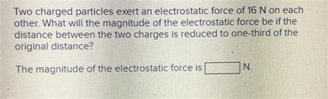 Solved Two Charged Particles Exert An Electrostatic Force Of
