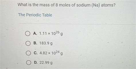 Solved What Is The Mass Of 8 Moles Of Sodium Na Atoms The Periodic Table A 1 11 10 26 G B