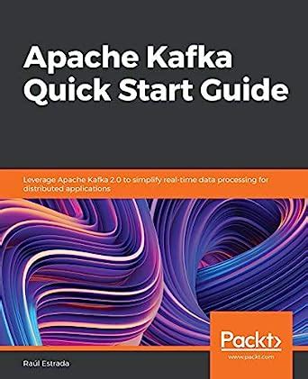 Apache Kafka Quick Start Guide Leverage Apache Kafka To Simplify Real Time Data Processing