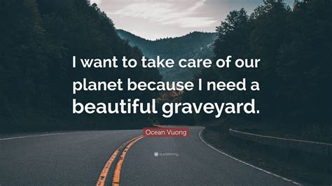 Ocean Vuong Quote “i Want To Take Care Of Our Planet Because I Need A