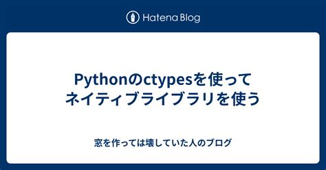 Pythonのctypesを使ってネイティブライブラリを使う 窓を作っては壊していた人のブログ