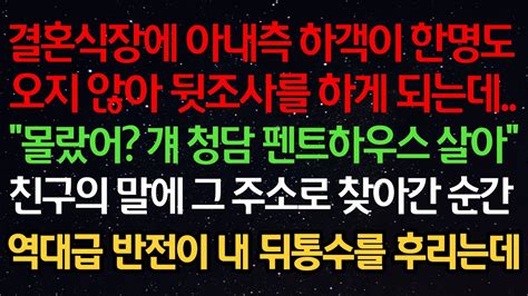 실화사연 결혼식장에 아내측 하객이 한명도오지 않아 뒷조사를 하게 되는데몰랐어 걔 청담 펜트하우스 살아친구의 말에 그 주소로 찾아간 순간역대급 반전이 내 뒤통수를