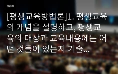 평생교육방법론 1 평생교육의 개념을 설명하고 평생교육의 대상과 교육내용에는 어떤 것들이 있는지 기술 하십시오 2 페다고지와 엔드라고지의 특성에 대해 비교해 보면서