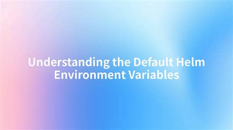 Understanding The Default Helm Environment Variables