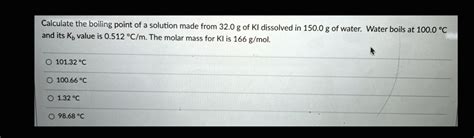 SOLVED Calculate The Boiling Point Of A Solution Made From 32 0 G Of Kl Dissolved In 150 0 G Of