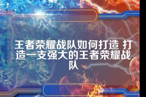 王者荣耀战队如何打造 打造一支强大的王者荣耀战队 王者荣耀 Cn电竞
