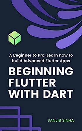 Beginning Flutter With Dart A Beginner To Pro Learn How To Build Advanced Flutter Apps