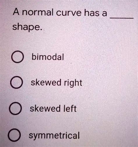 Solved A Normal Curve Has A Shape Bimodal Skewed Right Skewed Left Symmetrical