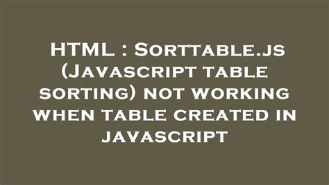 Html Sorttablejs Javascript Table Sorting Not Working When Table Created In Javascript