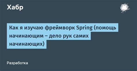 Как я изучаю фреймворк Spring помощь начинающим — дело рук самих начинающих Хабр