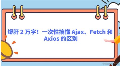 【javascript】爆肝 2 万字！一次性搞懂 Ajax、fetch 和 Axios 的区别~（上） 阿里云开发者社区