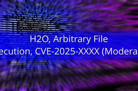 H2o Arbitrary File Execution Cve 2025 Xxxx Moderate Dailycve