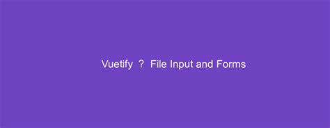 Vuetify — File Input And Forms