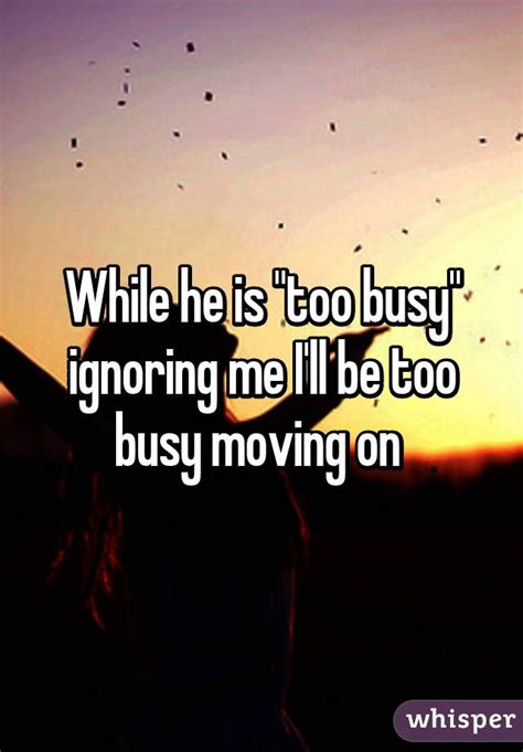While He Is Too Busy Ignoring Me I Ll Be Too Busy Moving On Get A Boyfriend Ignore Me