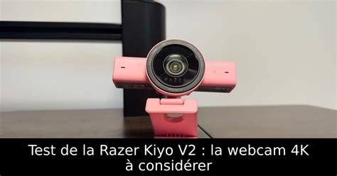 Test De La Razer Kiyo V2 La Webcam 4k à Considérer