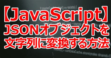 【javascript】jsonオブジェクトを文字列に変換する方法｜関野泰宏