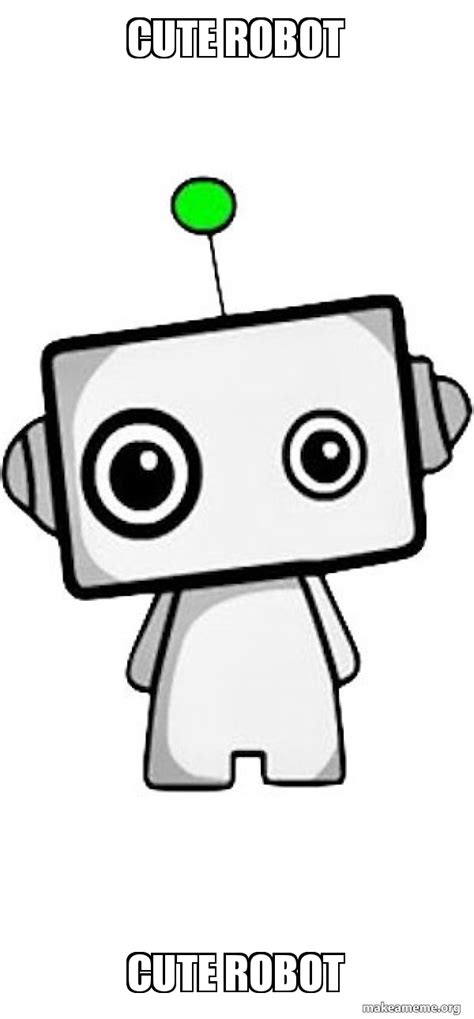 Cute Robot Cute Robot Cute Robot Meme Generator