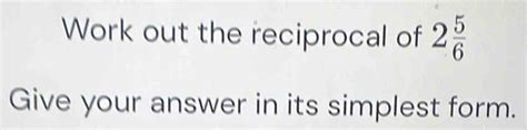 Solved Work Out The Reciprocal Of 2 56 Give Your Answer In Its