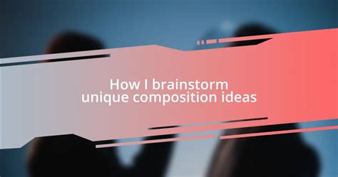 How I Brainstorm Unique Composition Ideas Uk