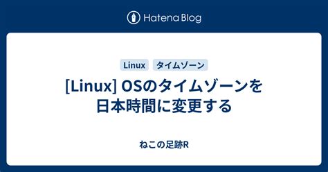 [linux] Osのタイムゾーンを日本時間に変更する ねこの足跡r