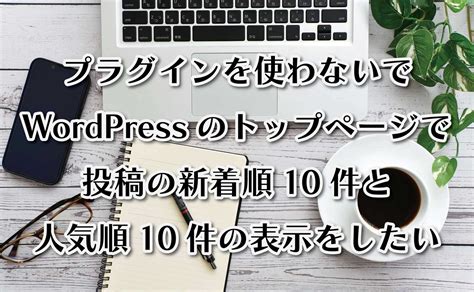 プラグインを使わないでwordpressのトップページで投稿の新着順10件と人気順10件の表示をしたい Wordpressサイト制作ガイド