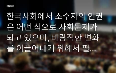 한국사회에서 소수자의 인권은 어떤 식으로 사회문제가 되고 있으며 바람직한 변화를 이끌어내기 위해서 필요한 실천들에는 어떤 것이
