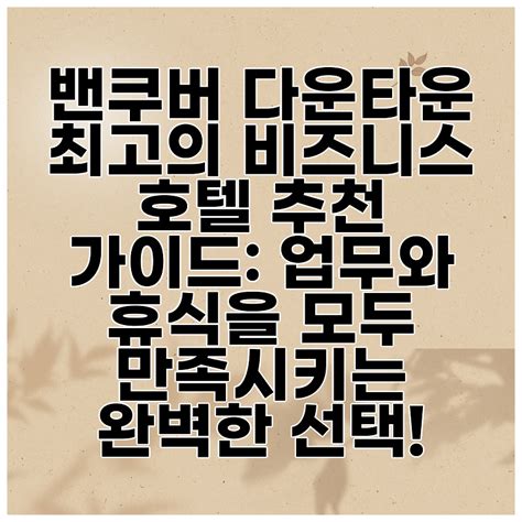 밴쿠버 다운타운 최고의 비즈니스 호텔 추천 가이드 업무와 휴식을 모두 만족시키는 완벽한 선택