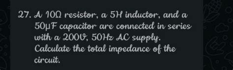 27 A 10Ω Resistor A 5 H Inductor And A 50 μ F Capacitor Are Connected