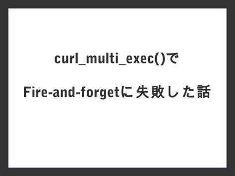 Curlmultiexecでfire And Forgetに失敗した話 Ppt