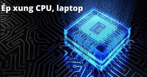 Ép Xung Cpu đúng Chuẩn Tăng Xung Nhịp Hiệu Quả An Toàn