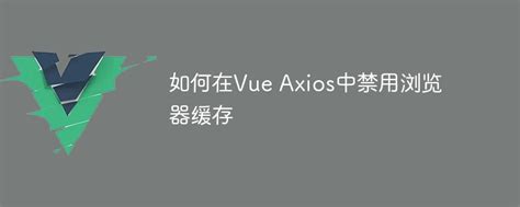 如何在vue Axios中禁用瀏覽器緩存 Vuejs Php中文網 如何在vue Axios中禁用瀏覽器緩存 Vuejs Php中文網